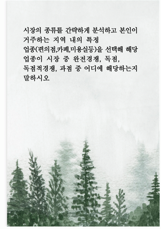 시장의 종류를 간략하게 분석하고 본인이 거주하는 지역 내의 특정 업종(편의점,카페,미용실등)을 선택해 해당 업종이 시장 중 완전경쟁, 독점, 독점적경쟁, 과점 중 어디에 해당하는지 말하시오