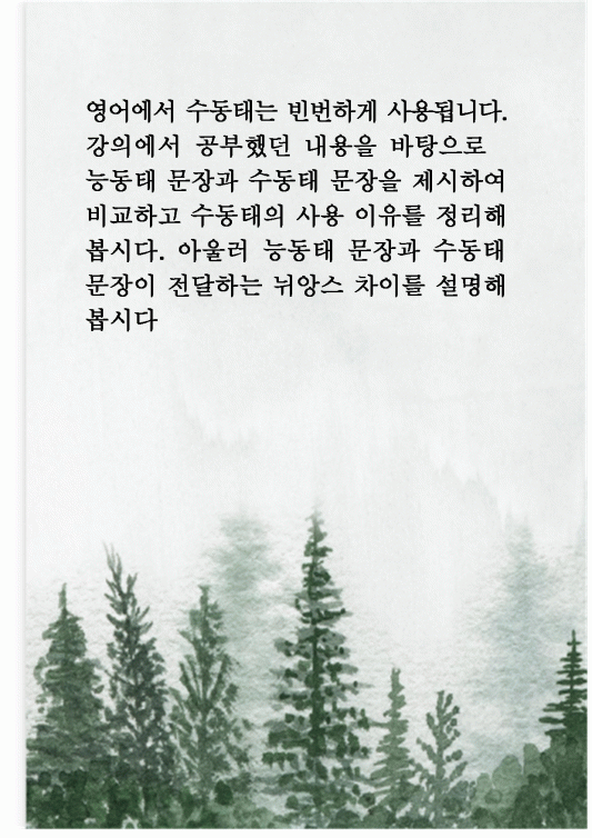 영어에서 수동태는 빈번하게 사용됩니다. 강의에서 공부했던 내용을 바탕으로 능동태 문장과 수동태 문장을 제시하여 비교하고 수동태의 사용 이유를 정리해 봅시다. 아울러 능동태 문장과 수동태 문장이 전달하는 뉘앙스 차이를 설명해 봅시다