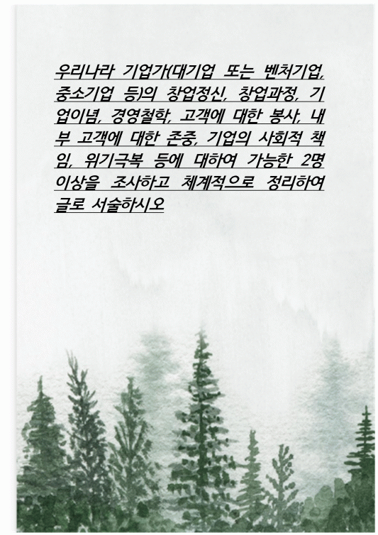 우리나라 기업가(대기업 또는 벤처기업, 중소기업 등)의 창업정신, 창업과정, 기업이념, 경영철학, 고객에 대한 봉사, 내부 고객에 대한 존중, 기업의 사회적 책임, 위기극복 등에 대하여 가능한 2명 이상을 조사하고 체계적으로 정리하여 글로 서술하시오