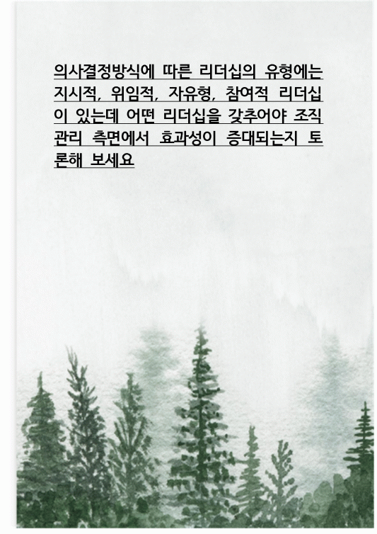 의사결정방식에 따른 리더십의 유형에는 지시적, 위임적, 자유형, 참여적 리더십이 있는데 어떤 리더십을 갖추어야 조직 관리 측면에서 효과성이 증대되는지 토론해 보세요