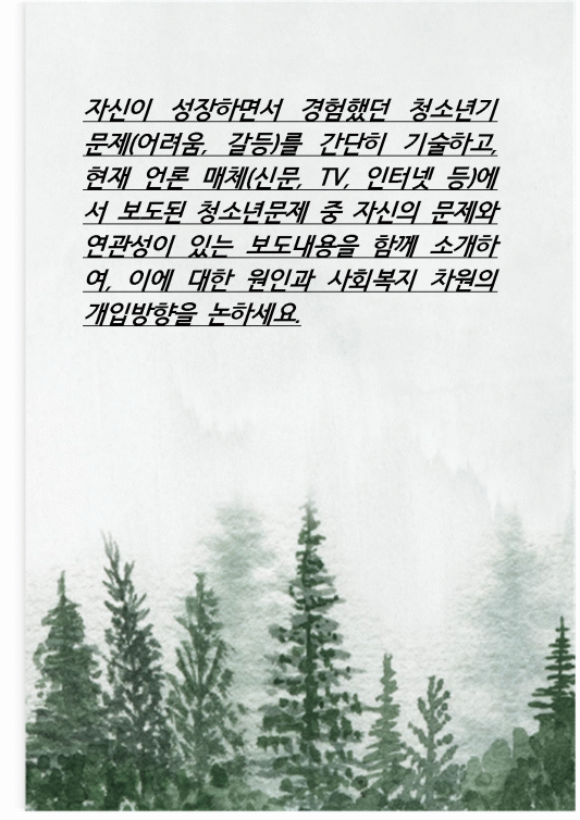 자신이 성장하면서 경험했던 청소년기 문제(어려움, 갈등)를 간단히 기술하고, 현재 언론 매체(신문, TV, 인터넷 등)에서 보도된 청소년문제 중 자신의 문제와 연관성이 있는 보도내용을 함께 소개하여, 이에 대한 원인과 사회복지 차원의 개입방향을 논하세요.