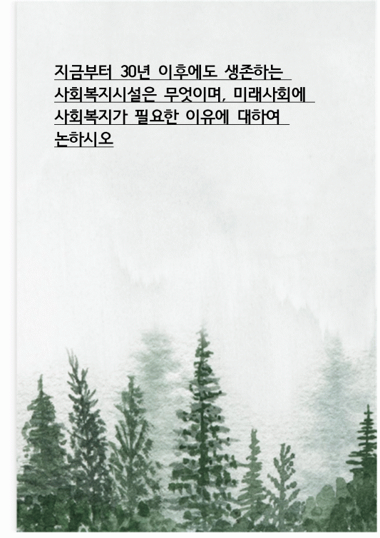 지금부터 30년 이후에도 생존하는 사회복지시설은 무엇이며, 미래사회에 사회복지가 필요한 이유에 대하여 논하시오