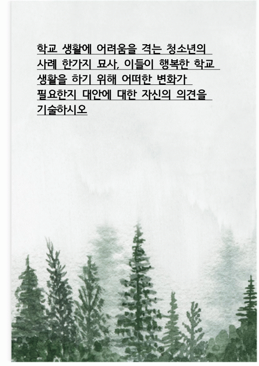 학교 생활에 어려움을 격는 청소년의 사례 한가지 묘사, 이들이 행복한 학교 생활을 하기 위해 어떠한 변화가 필요한지 대안에 대한 자신의 의견을 기술하시오