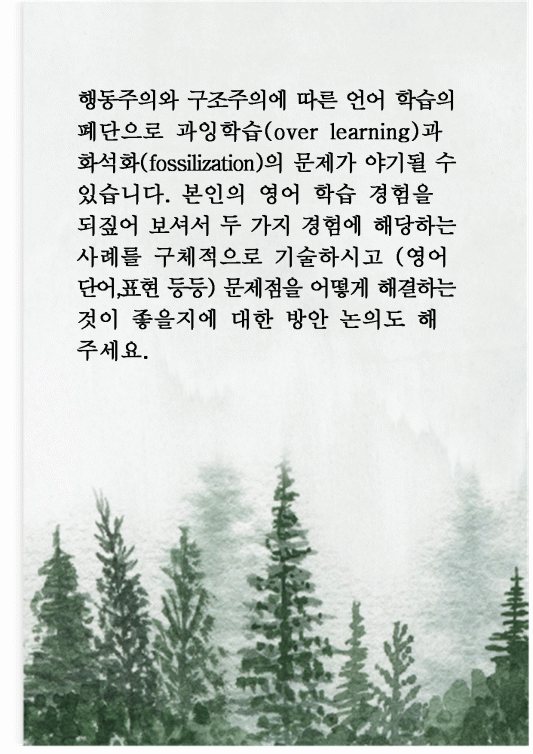 행동주의와 구조주의에 따른 언어 학습의 폐단으로 과잉학습(over learning)과 화석화(fossilization)의 문제가 야기될 수 있습니다. 본인의 영어 학습 경험을 되짚어 보셔서 두 가지 경험에 해당하는 사례를 구체적으로 기술하시고 (영어 단어,표현 등등) 문제점을 어떻게 해결하는 것이 좋을지에 대한 방안 논의도 해 주세요.