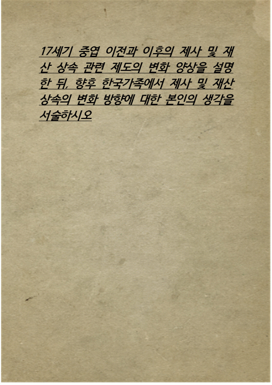 17세기 중엽 이전과 이후의 제사 및 재산 상속 관련 제도의 변화 양상을 설명한 뒤, 향후 한국가족에서 제사 및 재산 상속의 변화 방향에 대한 본인의 생각을 서술하시오