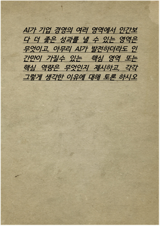 AI가 기업 경영의 여러 영역에서 인간보다 더 좋은 성과를 낼 수 있는 영역은 무엇이고, 아무리 AI가 발전하더라도 인간만이 가질수 있는  핵심 영역 또는 핵심 역량은 무엇인지 제시하고, 각각 그렇게 생각한 이유에 대해 토론 하시오