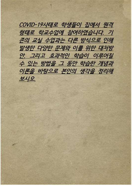 COVID-19사태로 학생들이 집에서 원격 형태로 학교수업에 참여하였습니다. 기존의 교실 수업과는 다른 방식으로 인해 발생한 다양한 문제와 이를 위한 대처방안, 그리고 효과적인 학습이 이루어질 수 있는 방법을 그 동안 학습한 개념과 이론을 바탕으로 본인의 생각을 정리해보시오.