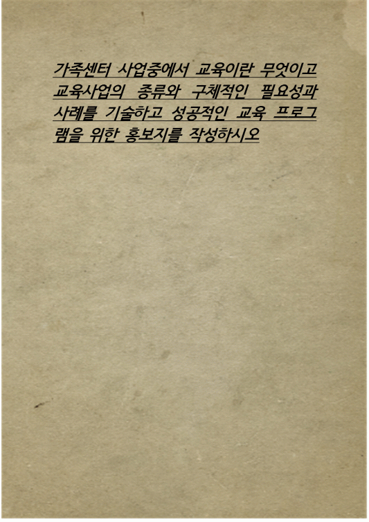 가족센터 사업중에서 교육이란 무엇이고 교육사업의 종류와 구체적인 필요성과 사례를 기술하고 성공적인 교육 프로그램을 위한 홍보지를 작성하시오