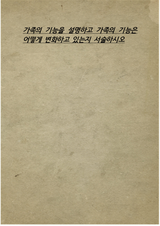가족의 기능을 설명하고 가족의 기능은 어떻게 변화하고 있는지 서술하시오