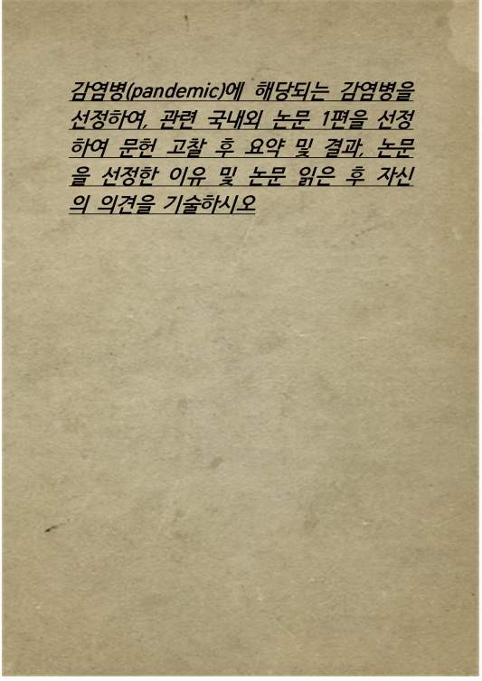감염병(pandemic)에 해당되는 감염병을 선정하여, 관련 국내외 논문 1편을 선정하여 문헌 고찰 후 요약 및 결과, 논문을 선정한 이유 및 논문 읽은 후 자신의 의견을 기술하시오