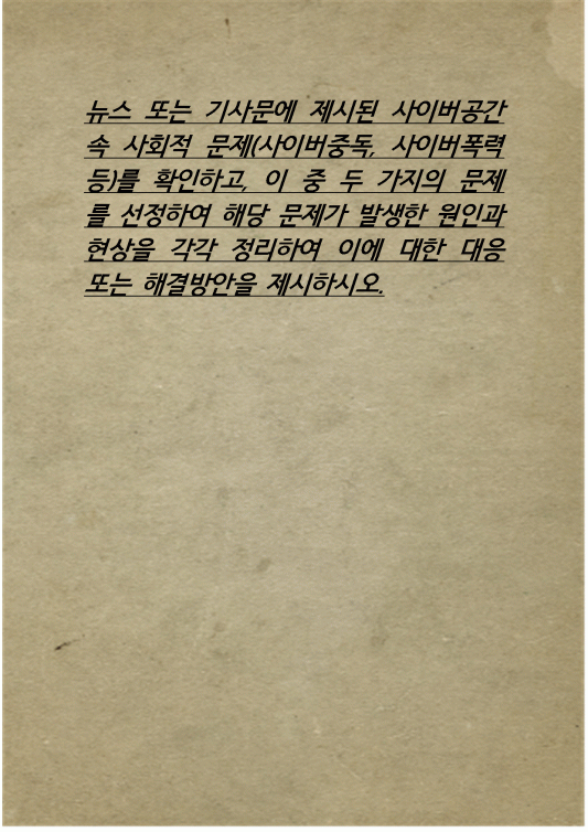 뉴스 또는 기사문에 제시된 사이버공간 속 사회적 문제(사이버중독, 사이버폭력 등)를 확인하고, 이 중 두 가지의 문제를 선정하여 해당 문제가 발생한 원인과 현상을 각각 정리하여 이에 대한 대응 또는 해결방안을 제시하시오.