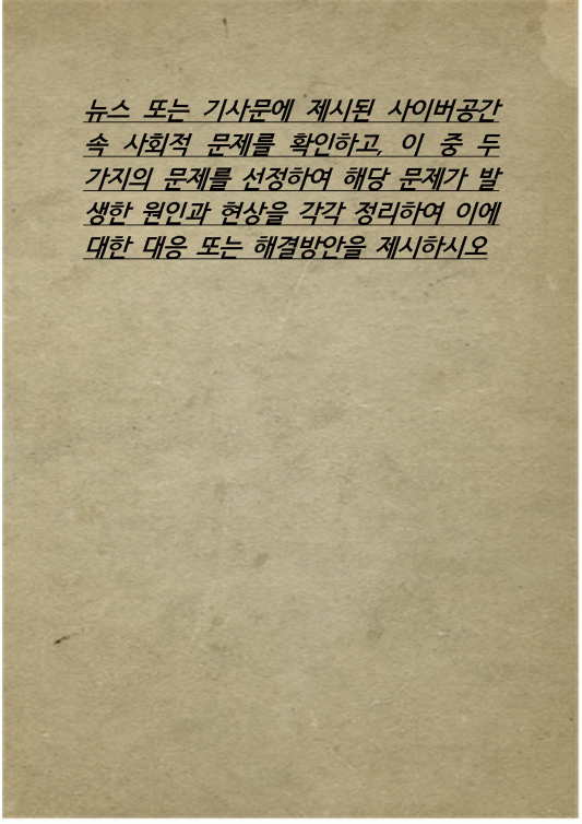 뉴스 또는 기사문에 제시된 사이버공간 속 사회적 문제를 확인하고, 이 중 두 가지의 문제를 선정하여 해당 문제가 발생한 원인과 현상을 각각 정리하여 이에 대한 대응 또는 해결방안을 제시하시오