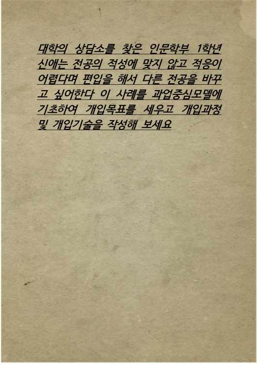 대학의 상담소를 찾은 인문학부 1학년 신애는 전공의 적성에 맞지 않고 적응이 어렵다며 편입을 해서 다른 전공을 바꾸고 싶어한다 이 사례를 과업중심모델에 기초하여 개입목표를 세우고 개입과정 및 개입기술을 작성해 보세요