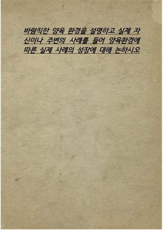바람직한 양육 환경을 설명하고 실제 자신이나 주변의 사례를 들어 양육환경에 따른 실제 사례의 성장에 대해 논하시오