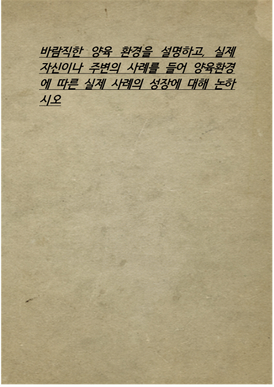 바람직한 양육 환경을 설명하고, 실제 자신이나 주변의 사례를 들어 양육환경에 따른 실제 사례의 성장에 대해 논하시오
