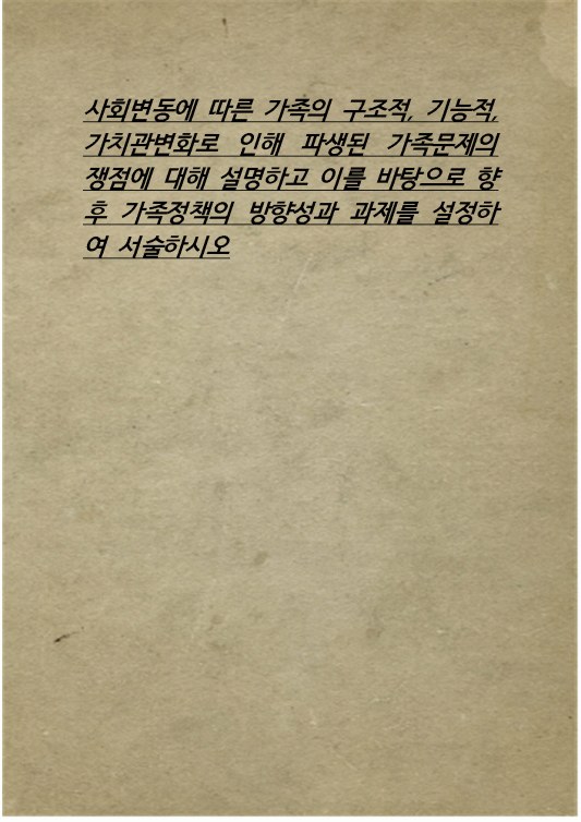 사회변동에 따른 가족의 구조적, 기능적, 가치관변화로 인해 파생된 가족문제의 쟁점에 대해 설명하고 이를 바탕으로 향후 가족정책의 방향성과 과제를 설정하여 서술하시오