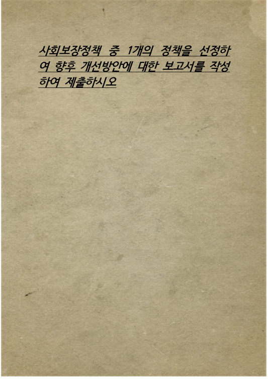 사회보장정책 중 1개의 정책을 선정하여 향후 개선방안에 대한 보고서를 작성하여 제출하시오