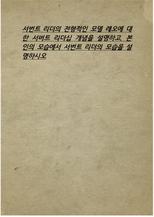 서번트 리더의 전형적인 모델 레오에 대한 서버트 리더십 개념을 설명하고, 본인의 모습에서 서번트 리더의 모습을 설명하시오