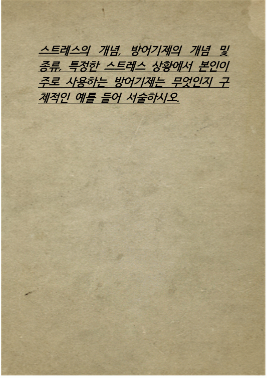 스트레스의 개념, 방어기제의 개념 및 종류, 특정한 스트레스 상황에서 본인이 주로 사용하는 방어기제는 무엇인지 구체적인 예를 들어 서술하시오.