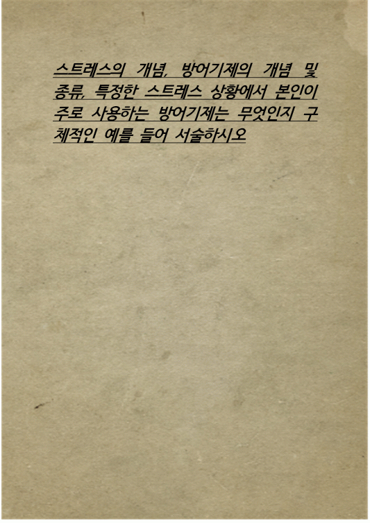 스트레스의 개념, 방어기제의 개념 및 종류, 특정한 스트레스 상황에서 본인이 주로 사용하는 방어기제는 무엇인지 구체적인 예를 들어 서술하시오