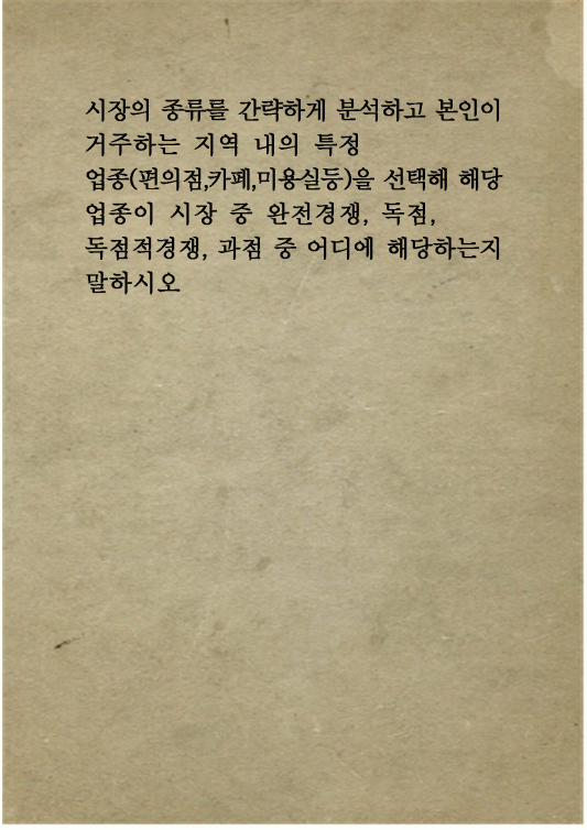 시장의 종류를 간략하게 분석하고 본인이 거주하는 지역 내의 특정 업종(편의점,카페,미용실등)을 선택해 해당 업종이 시장 중 완전경쟁, 독점, 독점적경쟁, 과점 중 어디에 해당하는지 말하시오
