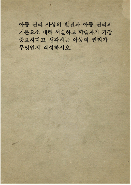 아동 권리 사상의 발전과 아동 권리의 기본요소 대해 서술하고 학습자가 가장 중요하다고 생각하는 아동의 권리가 무엇인지 작성하시오.