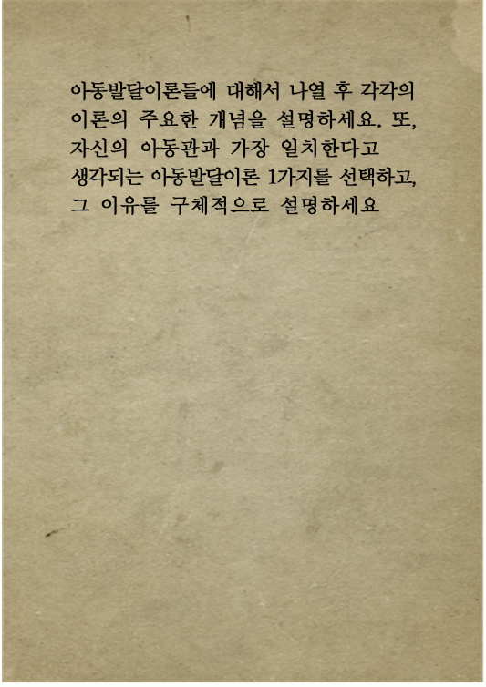 아동발달이론들에 대해서 나열 후 각각의 이론의 주요한 개념을 설명하세요. 또, 자신의 아동관과 가장 일치한다고 생각되는 아동발달이론 1가지를 선택하고, 그 이유를 구체적으로 설명하세요
