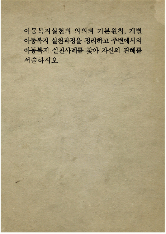 아동복지실천의 의의와 기본원칙, 개별 아동복지 실천과정을 정리하고 주변에서의 아동복지 실천사례를 찾아 자신의 견해를 서술하시오