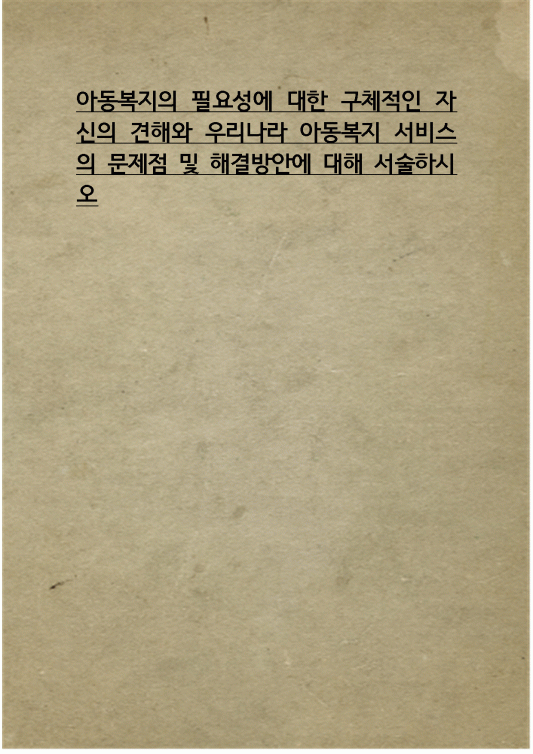 아동복지의 필요성에 대한 구체적인 자신의 견해와 우리나라 아동복지 서비스의 문제점 및 해결방안에 대해 서술하시오