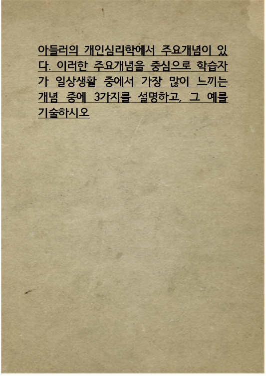 아들러의 개인심리학에서 주요개념이 있다. 이러한 주요개념을 중심으로 학습자가 일상생활 중에서 가장 많이 느끼는 개념 중에 3가지를 설명하고, 그 예를 기술하시오