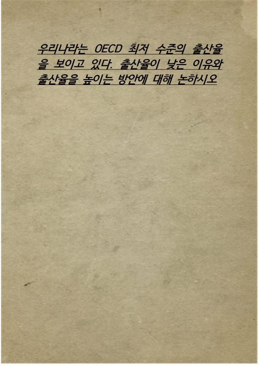 우리나라는 OECD 최저 수준의 출산율을 보이고 있다. 출산율이 낮은 이유와 출산율을 높이는 방안에 대해 논하시오