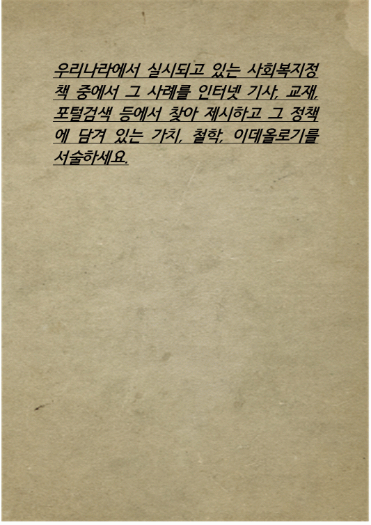 우리나라에서 실시되고 있는 사회복지정책 중에서 그 사례를 인터넷 기사, 교재, 포털검색 등에서 찾아 제시하고 그 정책에 담겨 있는 가치, 철학, 이데올로기를 서술하세요.
