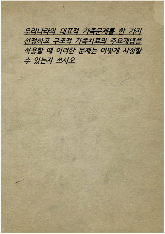 우리나라의 대표적 가족문제를 한 가지 선정하고 구조적 가족치료의 주요개념을 적용할 때 이러한 문제는 어떻게 사정할 수 있는지 쓰시오