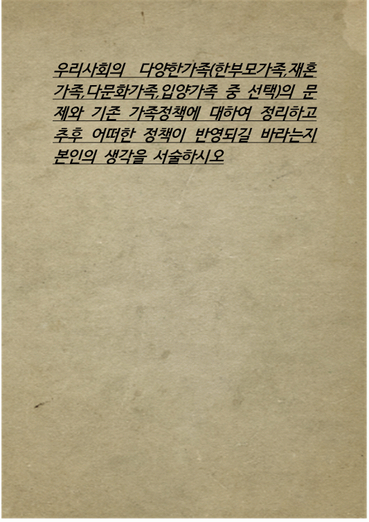 우리사회의 다양한가족(한부모가족,재혼가족,다문화가족,입양가족 중 선택)의 문제와 기존 가족정책에 대하여 정리하고 추후 어떠한 정책이 반영되길 바라는지 본인의 생각을 서술하시오
