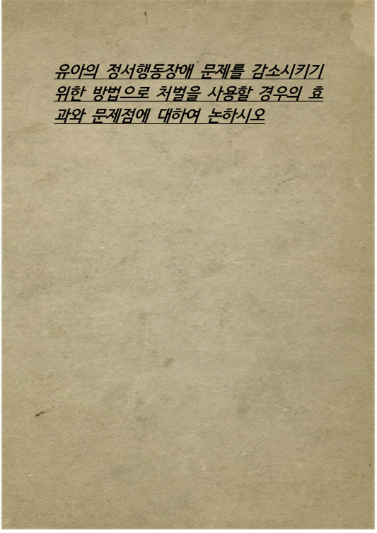 유아의 정서행동장애 문제를 감소시키기 위한 방법으로 처벌을 사용할 경우의 효과와 문제점에 대하여 논하시오