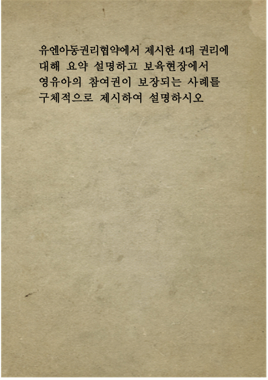 유엔아동권리협약에서 제시한 4대 권리에 대해 요약 설명하고 보육현장에서 영유아의 참여권이 보장되는 사례를 구체적으로 제시하여 설명하시오