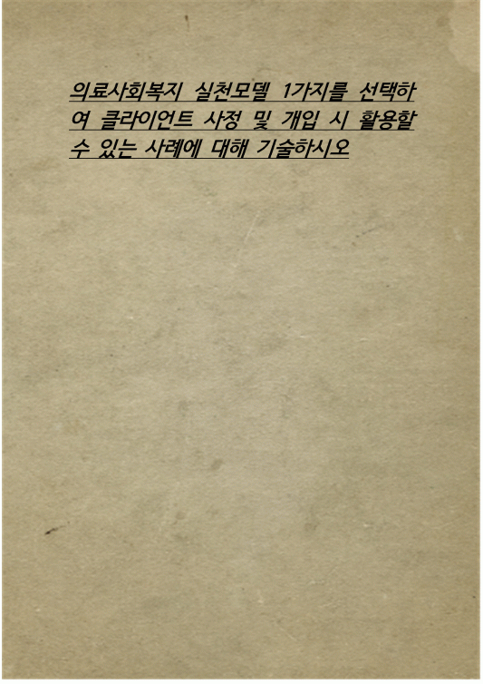 의료사회복지 실천모델 1가지를 선택하여 클라이언트 사정 및 개입 시 활용할 수 있는 사례에 대해 기술하시오