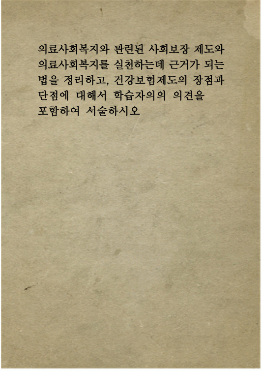 의료사회복지와 관련된 사회보장 제도와 의료사회복지를 실천하는데 근거가 되는 법을 정리하고, 건강보험제도의 장점과 단점에 대해서 학습자의의 의견을 포함하여 서술하시오