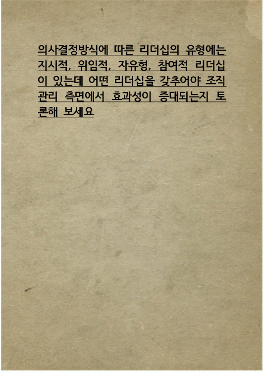 의사결정방식에 따른 리더십의 유형에는 지시적, 위임적, 자유형, 참여적 리더십이 있는데 어떤 리더십을 갖추어야 조직 관리 측면에서 효과성이 증대되는지 토론해 보세요