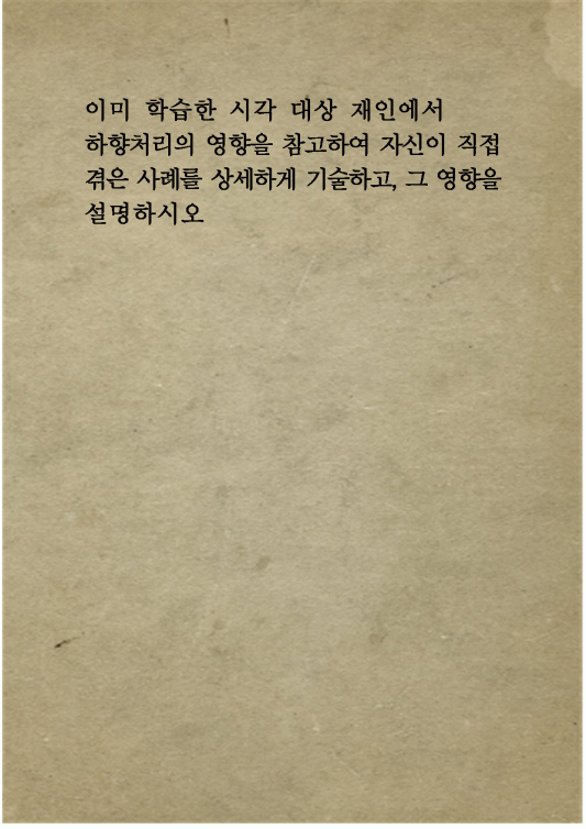 이미 학습한 시각 대상 재인에서 하향처리의 영향을 참고하여 자신이 직접 겪은 사례를 상세하게 기술하고, 그 영향을 설명하시오