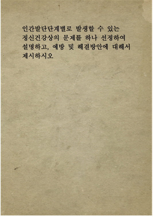 인간발단단계별로 발생할 수 있는 정신건강상의 문제를 하나 선정하여 설명하고, 예방 및 해결방안에 대해서 제시하시오