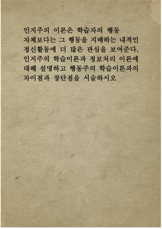 인지주의 이론은 학습자의 행동 자체보다는 그 행동을 지배하는 내적인 정신활동에 더 많은 관심을 보여준다. 인지주의 학습이론과 정보처리 이론에 대해 설명하고 행동주의 학습이론과의 차이점과 장단점을 서술하시오