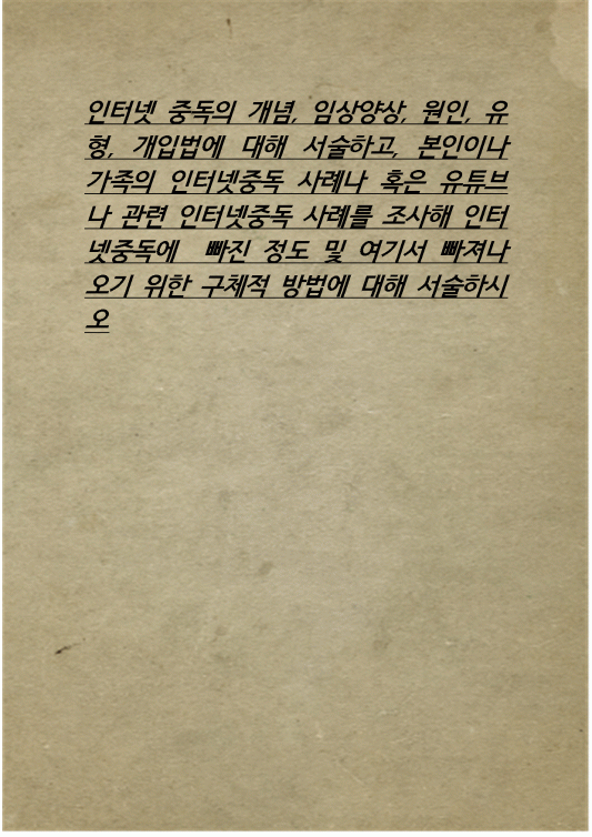 인터넷 중독의 개념, 임상양상, 원인, 유형, 개입법에 대해 서술하고, 본인이나 가족의 인터넷중독 사례나 혹은 유튜브나 관련 인터넷중독 사례를 조사해 인터넷중독에  빠진 정도 및 여기서 빠져나오기 위한 구체적 방법에 대해 서술하시오