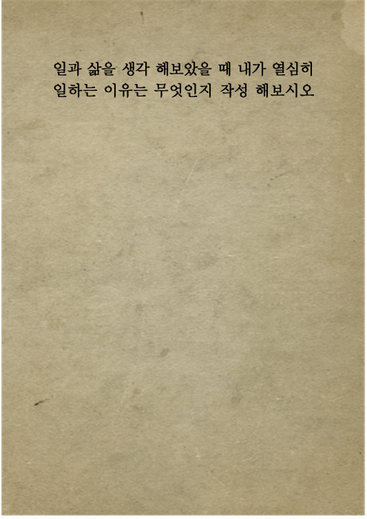 일과 삶을 생각 해보았을 때 내가 열심히 일하는 이유는 무엇인지 작성 해보시오
