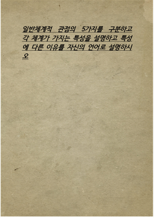 일반체계적 관점의 5가지를 구분하고 각 체계가 가지는 특성을 설명하고 특성에 다른 이유를 자신의 언어로 설명하시오