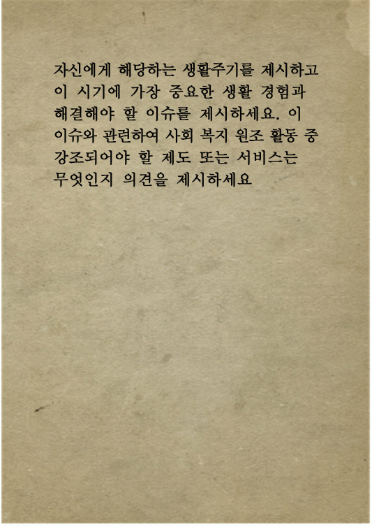 자신에게 해당하는 생활주기를 제시하고 이 시기에 가장 중요한 생활 경험과 해결해야 할 이슈를 제시하세요. 이 이슈와 관련하여 사회 복지 원조 활동 중 강조되어야 할 제도 또는 서비스는 무엇인지 의견을 제시하세요