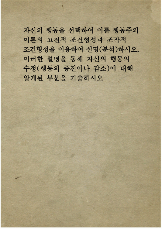 자신의 행동을 선택하여 이를 행동주의 이론의 고전적 조건형성과 조작적 조건형성을 이용하여 설명(분석)하시오. 이러한 설명을 통해 자신의 행동의 수정(행동의 증진이나 감소)에 대해 알게된 부분을 기술하시오