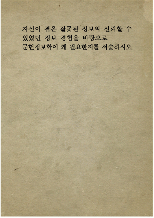 자신이 겪은 잘못된 정보와 신뢰할 수 있었던 정보 경험을 바탕으로 문헌정보학이 왜 필요한지를 서술하시오