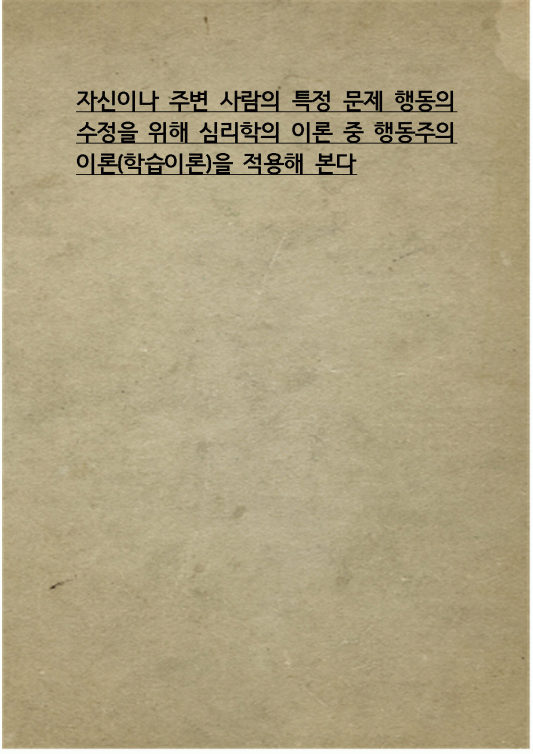 자신이나 주변 사람의 특정 문제 행동의 수정을 위해 심리학의 이론 중 행동주의 이론(학습이론)을 적용해 본다