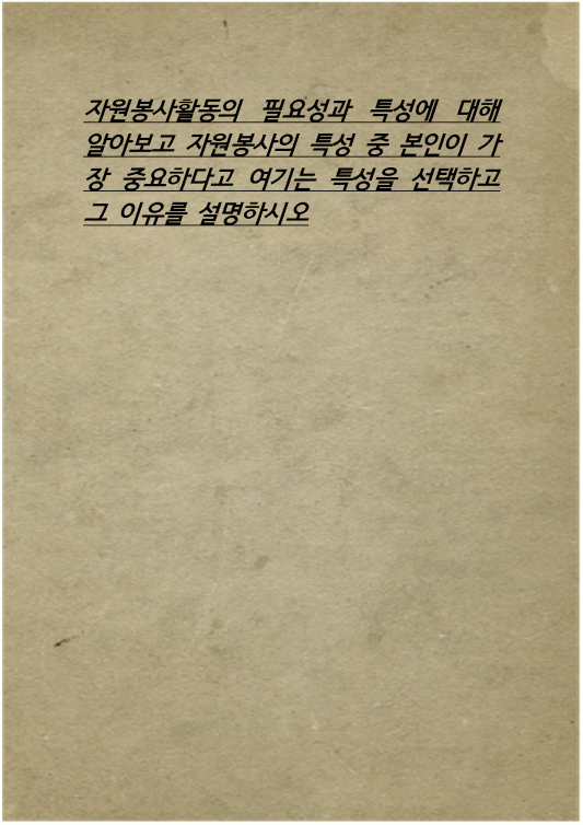 자원봉사활동의 필요성과 특성에 대해 알아보고 자원봉사의 특성 중 본인이 가장 중요하다고 여기는 특성을 선택하고 그 이유를 설명하시오